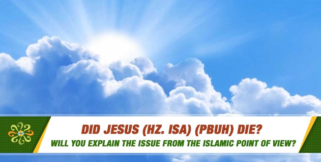 Did Jesus (Hz. Isa) (pbuh) die? Will you explain the issue from the ...